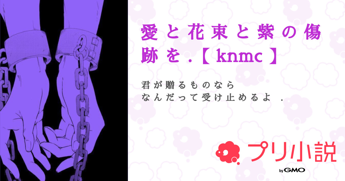 愛 と 花 束 と 紫 の 傷 跡 を .【 knmc 】 - 全2話 【連載中】（ ﾙ ﾆさんの小説） | 無料スマホ夢小説ならプリ小説 byGMO